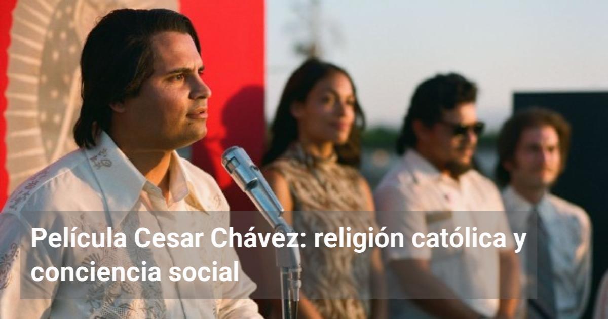Película Cesar Chávez: religión católica y conciencia social | El ...