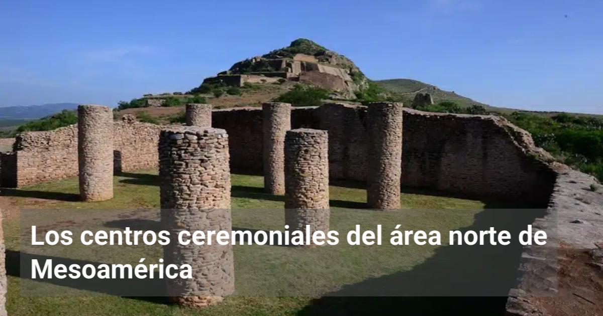 Los centros ceremoniales del área norte de Mesoamérica | El Observador ...