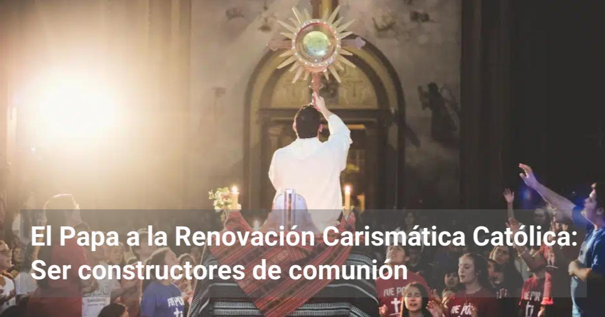 El Papa a la Renovación Carismática Católica: Ser constructores de ...