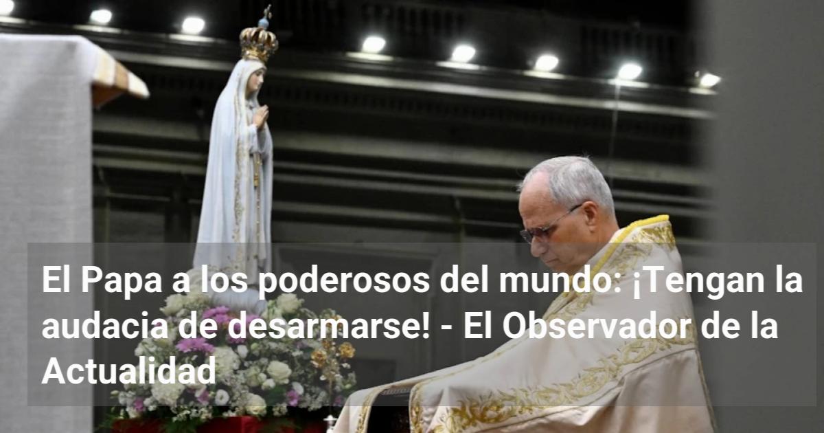 El Papa a los poderosos del mundo: ¡Tengan la audacia de desarmarse ...