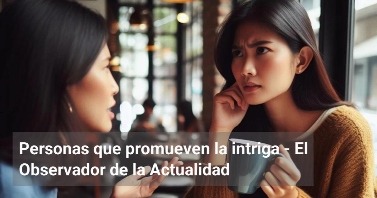 Personas que promueven la intriga | El Observador de la Actualidad