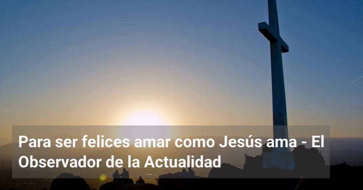 Para ser felices amar como Jesús ama | El Observador de la Actualidad