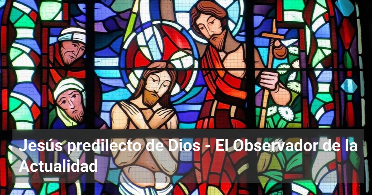 Jesús predilecto de Dios | El Observador de la Actualidad