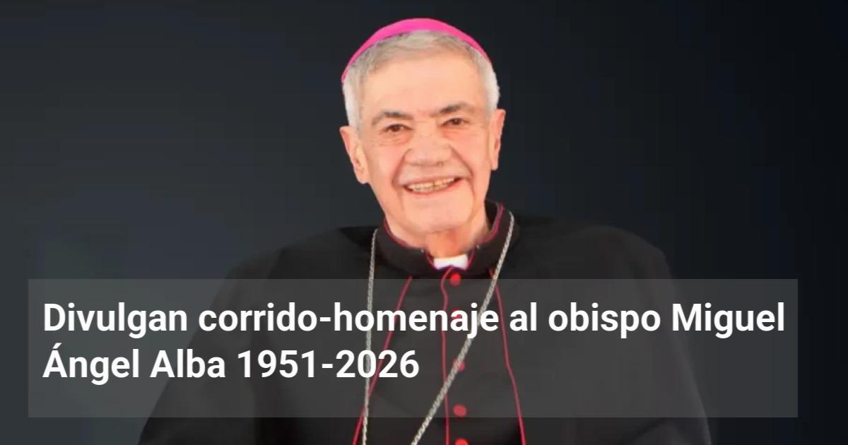 Divulgan corrido-homenaje al obispo Miguel Ángel Alba 1951-2026 | El ...